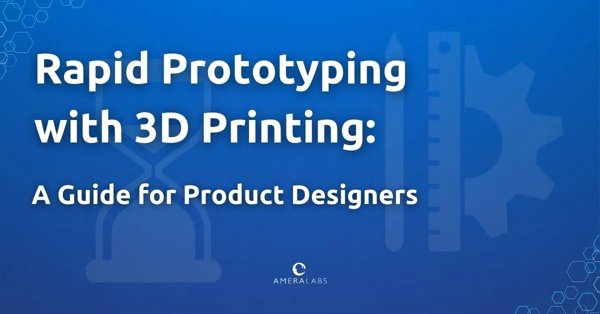 Rapid Prototyping with 3D Printing | AmeraLabs
